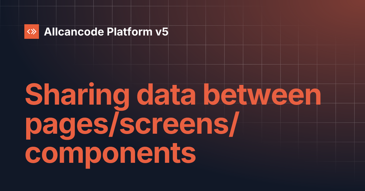 Sharing data between pages/screens/components | Allcancode Platform v5